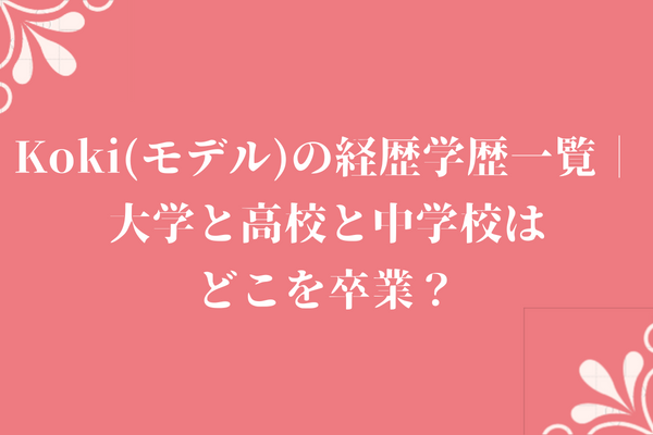 Koki(モデル)の経歴学歴一覧｜大学と高校と中学校はどこを卒業？